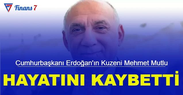 Cumhurbaşkanı Erdoğan'ın kuzeni Mehmet Mutlu hayatını kaybetti - Finans 7